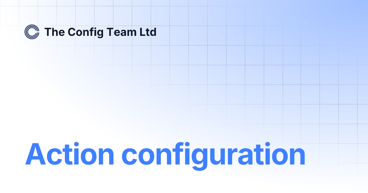 Action configuration | The Config Team Ltd